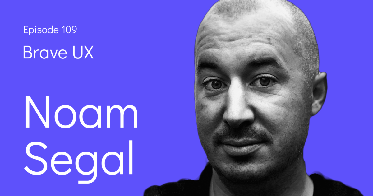 Noam Segal - When Good Democratisation Goes Bad - Ep. 109 - Brave UX Podcast